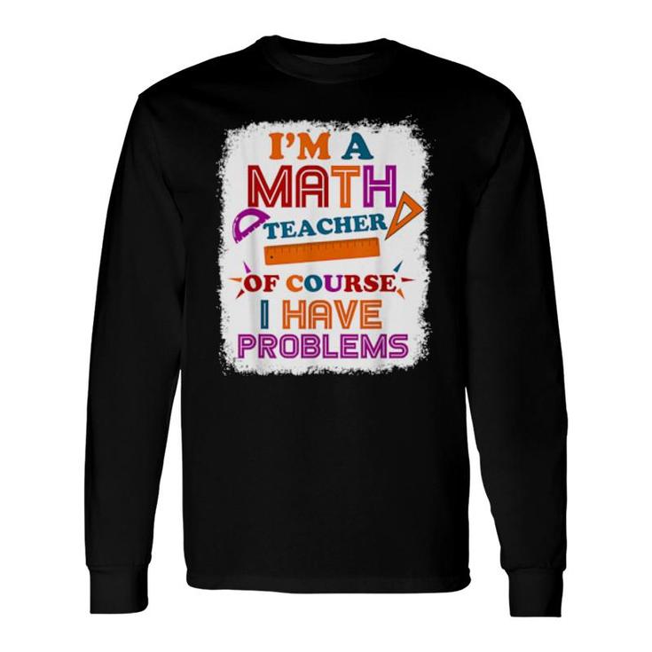I'm A Math Teacher Of Course I Have Problems Math Teacher Long Sleeve T ...